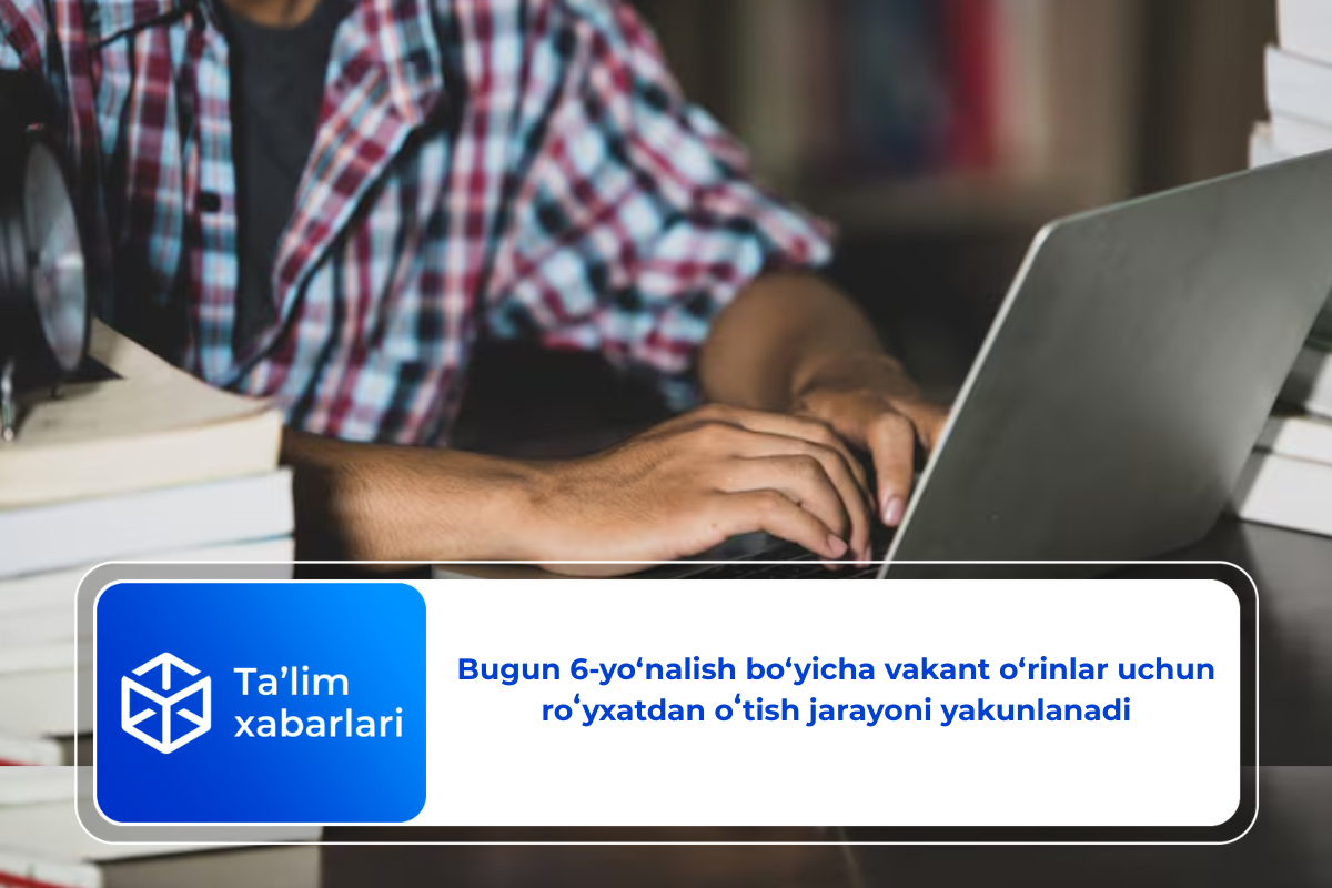 Bugun 6-yo‘nalish bo‘yicha vakant o‘rinlar uchun roʻyxatdan oʻtish jarayoni yakunlanadi - Ta’lim ...